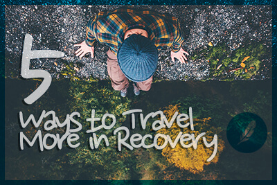 5 Ways to Travel More in Recovery and Why You Need to Do It